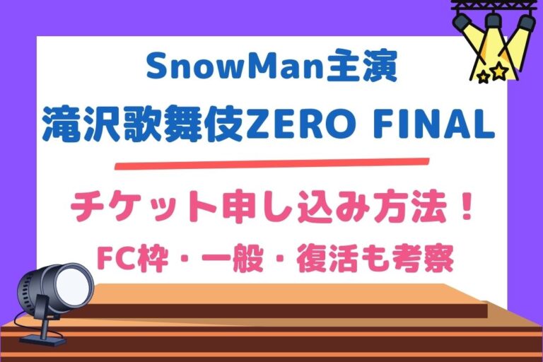 【滝沢歌舞伎ZERO FINAL】チケット申し込み方法！FC枠・一般・復活も考察(SnowMan主演) | チケジャニ